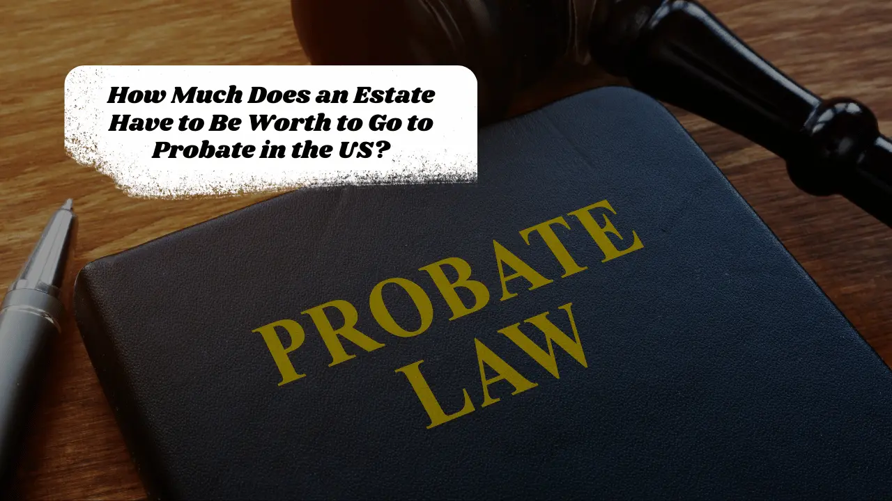 How Much Does An Estate Have To Be Worth To Go To Probate In The US?
